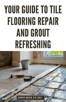 Libro Your Guide to Tile Flooring Repair and Grout Refreshing: Step-by-Step Instructions for ...