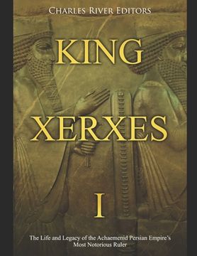 Libro King Xerxes I: The Life and Legacy of the Achaemenid Persian Empire's Most Notorious Ruler ...