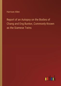 Libro Report of an Autopsy on the Bodies of Chang and Eng Bunker, Commonly Known as the Siamese ...