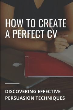 Libro How To Create A Perfect CV: Discovering Effective Persuasion ...
