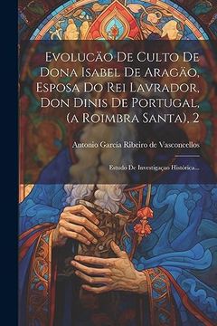 Libro Evolucäo de Culto de Dona Isabel de Aragäo, Esposa do rei ...