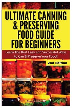Libro Ultimate Canning & Preserving Food Guide for Beginners: Learn the Best Easy and Successful ...